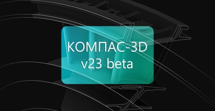 АСКОН выпустил бета-версию КОМПАС-3D v23 и приглашает на открытое тестирование
